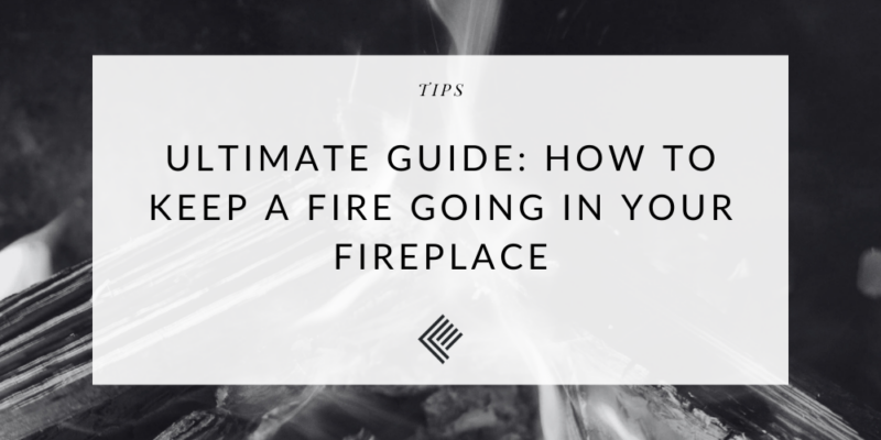 Easily Keep A Fire Going In Your Fireplace: Our 5 Best Tips